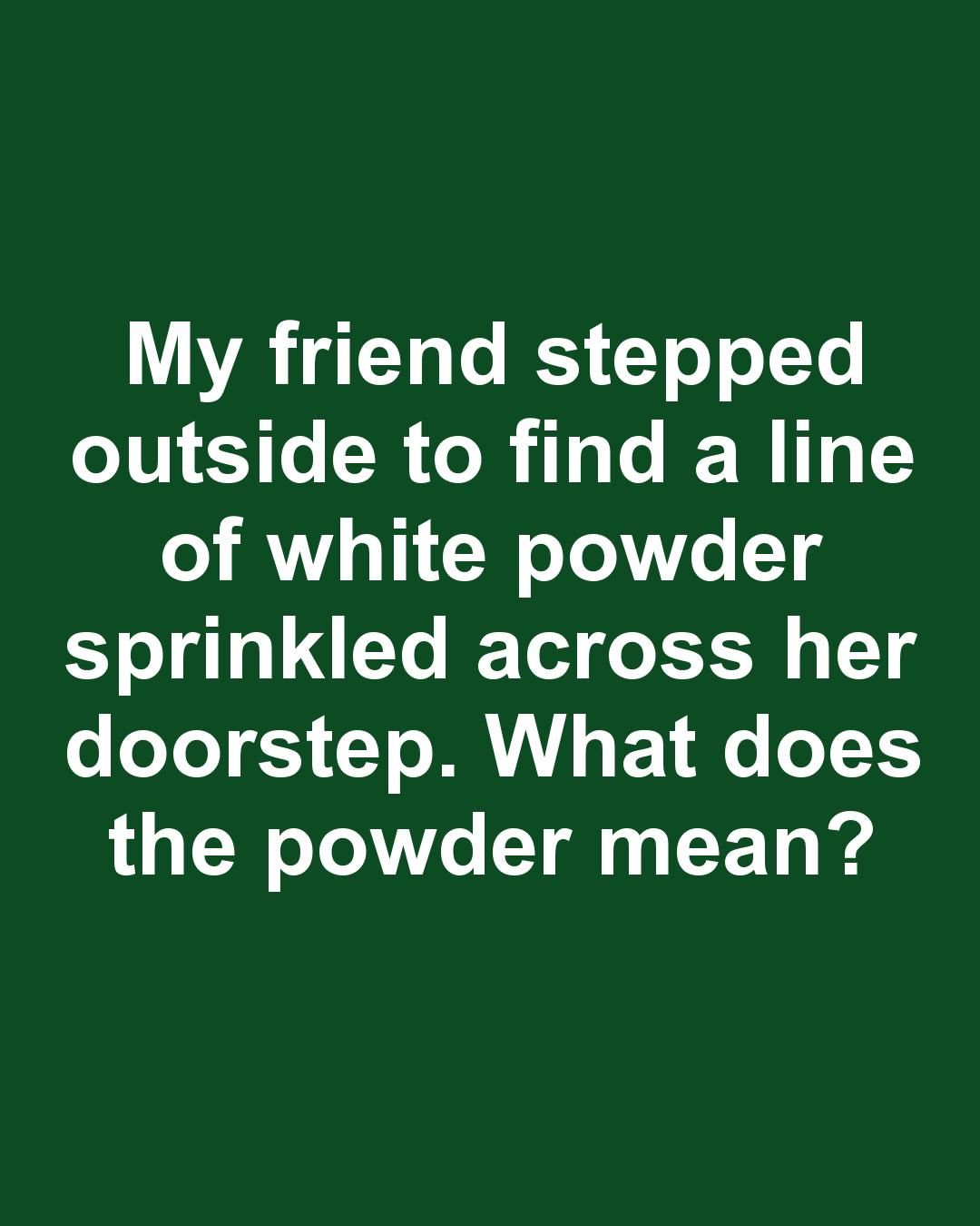 My friend stepped outside to find a line of white powder sprinkled ...