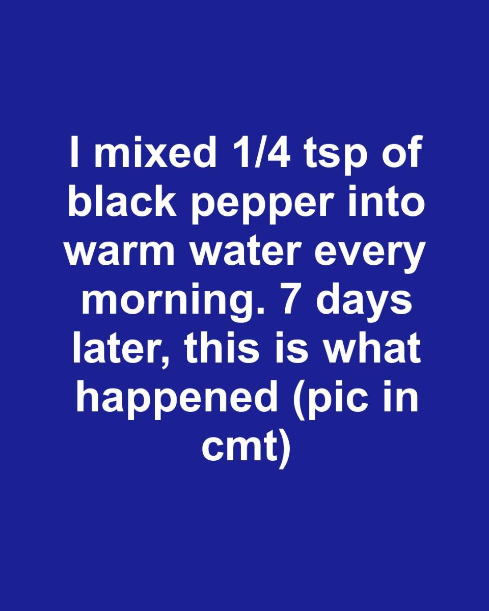I mixed 1/4 tsp of black pepper into warm water every morning. 7 days ...